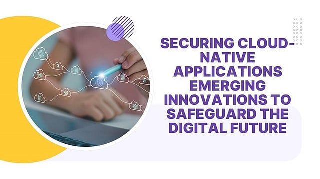 Securing Cloud-Native Applications: Emerging Innovations to Safeguard the Digital Future