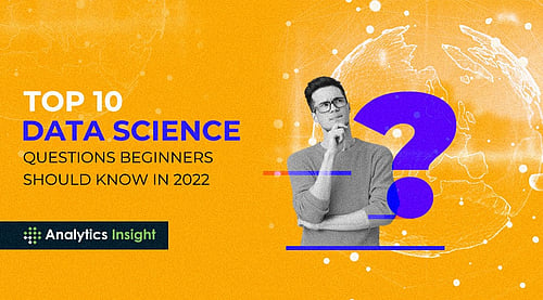 Top 10 Data Science Questions Beginners Should Know in 2022