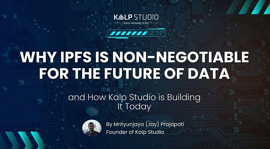 Why IPFS is Non-Negotiable for the Future of Data—and How Kalp Studio is Building It Today