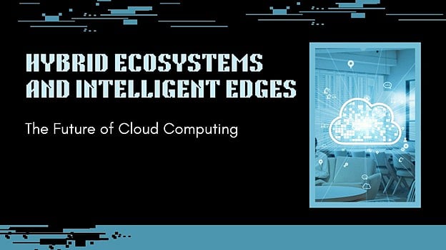 Hybrid Ecosystems and Intelligent Edges: The Future of Cloud Computing