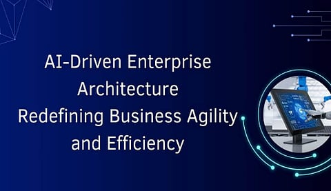 AI-Driven Enterprise Architecture: Redefining Business Agility and Efficiency