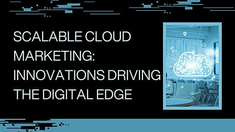Scalable Cloud Marketing: Innovations Driving the Digital Edge