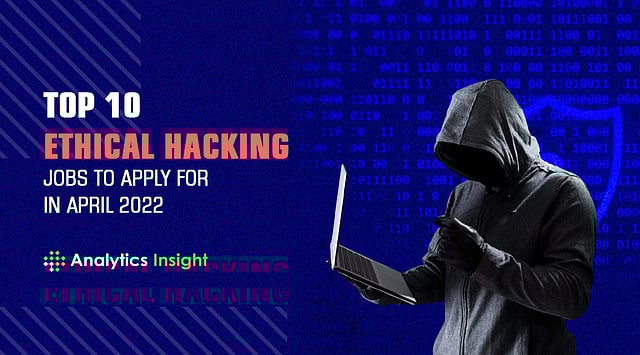 Top 10 Ethical Hacking Jobs To Apply For In April 2022