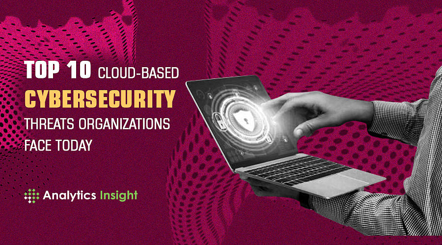 Top 10 Cloud-Based Cybersecurity Threats Organizations Face Today