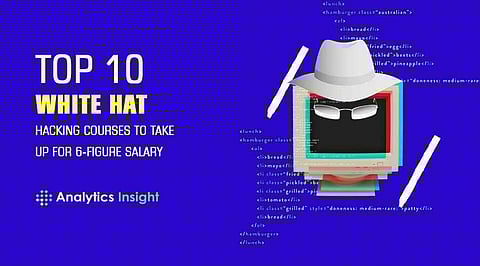 Top 10 White Hat Hacking Courses to Take Up for 6-Figure Salary