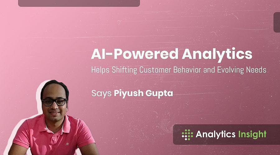 “AI-Powered Analytics Helps Predict Shifting Customer Behavior and Evolving Needs” Says Piyush Gupta