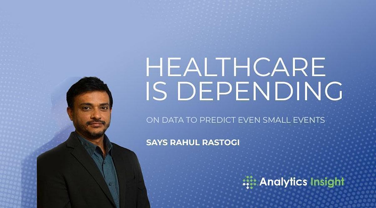 “healthcare Is Depending On Data To Predict Even Small Events” Says Rahul Rastogi